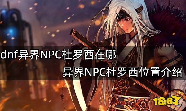 dnf异界NPC杜罗西在哪 异界NPC杜罗西位置介绍_18183地下城与勇士专区