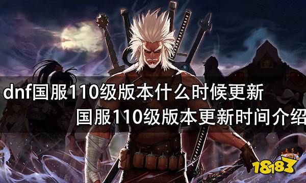dnf国服110级版本什么时候更新 国服110级版本更新时间介绍_18183地下城与勇士专区