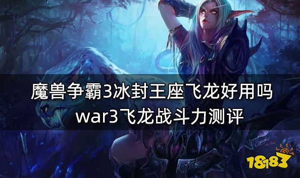 魔兽争霸3冰封王座飞龙好用吗 war3飞龙战斗力测评_18183魔兽争霸3：冰封王座专区
