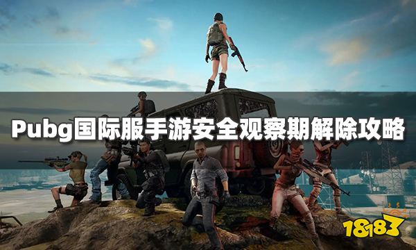 Pubg国际服手游安全观察期如何解除 安全观察期解除攻略_18183PUBG Mobile专区