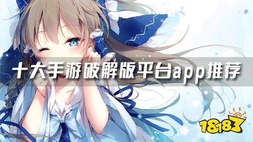 手机破解游戏哪个平台最好 十大手游破解版平台app推荐_18183bt手游专区