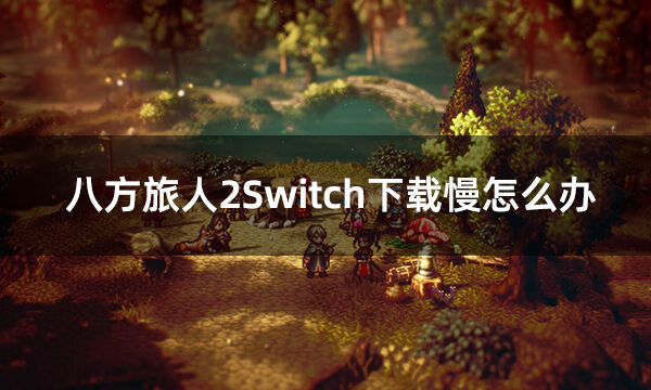 八方旅人2Switch下载慢怎么办 游戏下载不了解决方法_18183.com