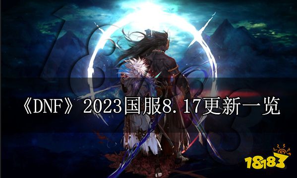 DNF8月17日更新内容一览 2023国服8.17新增活动介绍_18183地下城与勇士专区