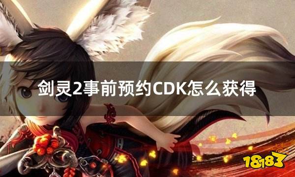 剑灵2事前预约CDK怎么获得 便捷获取活动CDK攻略_18183游戏网专区