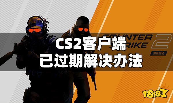 CS2客户端已过期解决办法 CS2客户端已过期怎么办_18183抖音专区