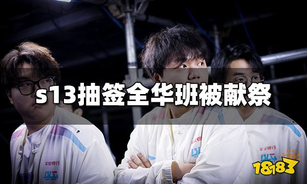 s13抽签全华班被献祭是什么意思 全华班s13抽签遭遇强敌_18183游戏日报专区
