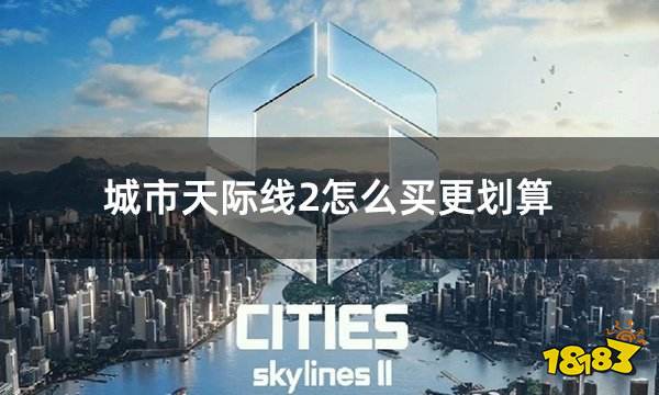 城市天际线2怎么买更划算 便宜购买游戏大作CDKEY攻略_18183游戏网专区