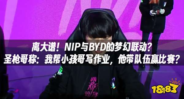 离大谱！NIP与BYD的梦幻联动？圣枪哥称：我帮小孩哥写作业，他带队伍赢比赛？_18183.com