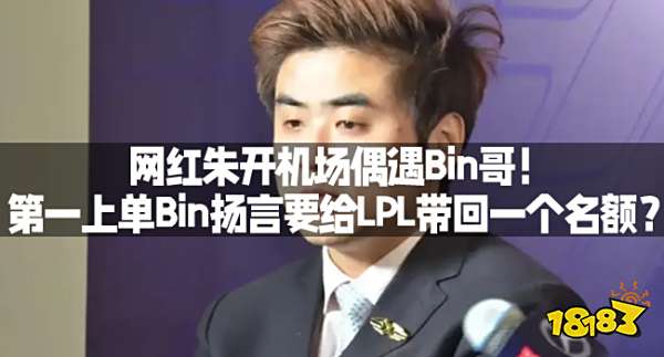 网红朱开机场偶遇Bin哥！第一上单Bin扬言要给LPL带回一个名额？_18183.com
