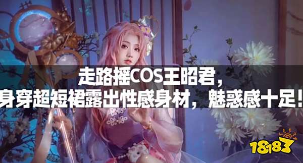 走路摇COS王昭君，身穿超短裙露出性感身材，魅惑感十足！_18183.com