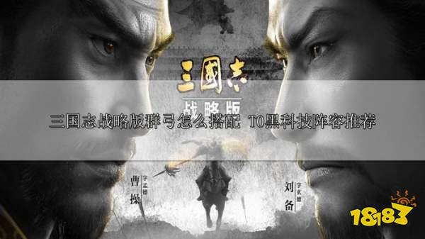 三国志战略版群弓怎么搭配 T0黑科技阵容推荐_18183SLG频道