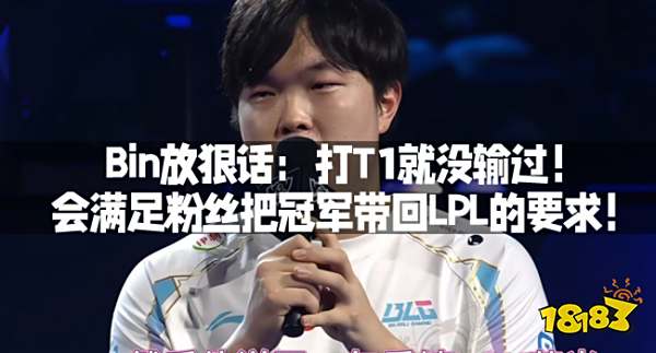 Bin放狠话：打T1就没输过！会满足粉丝把冠军带回LPL的要求！_18183.com